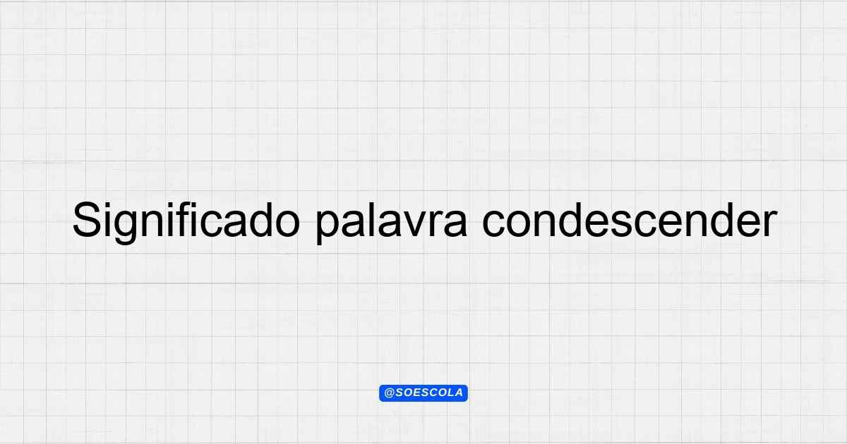 Significado palavra condescender: Definição e Uso