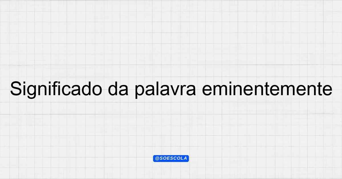 Significado da palavra eminentemente: Definição e Uso