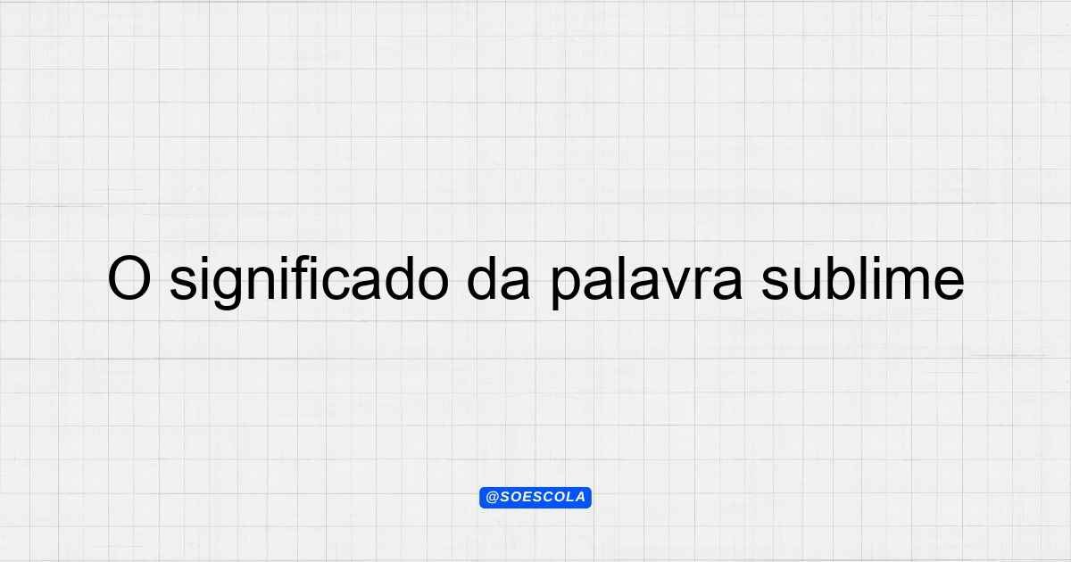 O significado da palavra sublime: Definição e Contexto