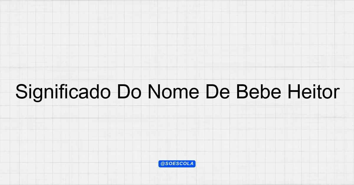 Significado Do Nome De Bebe Heitor: Origem e Simbolismo
