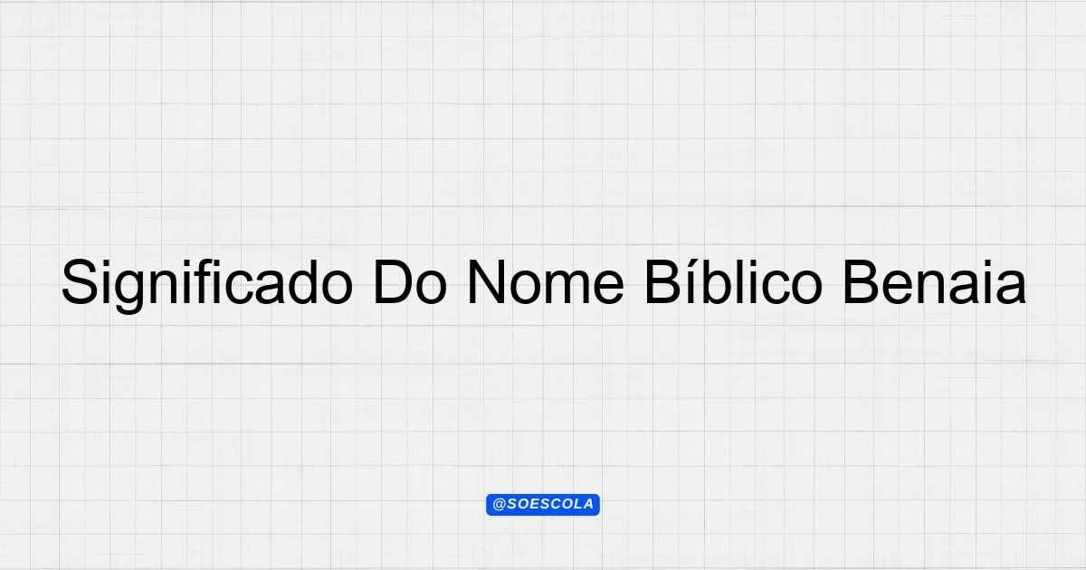Significado Do Nome Bíblico Benaia: Origem e Importância